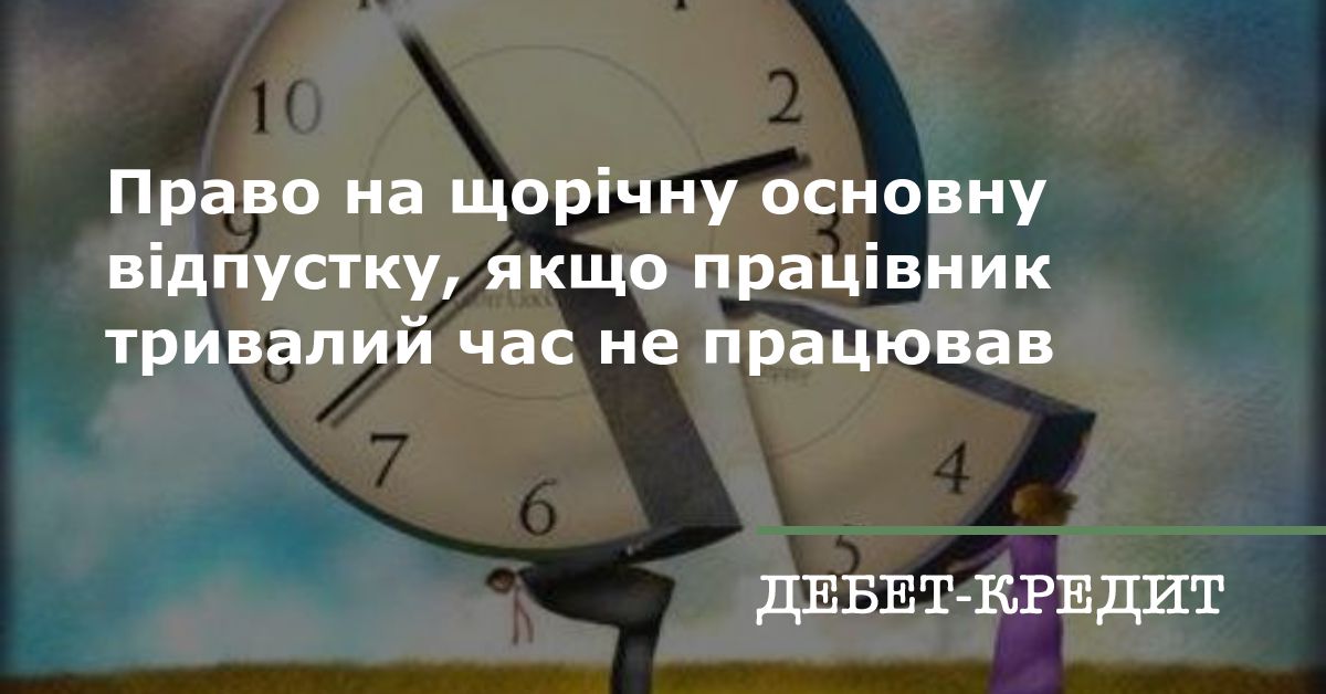 Право на щорічну основну відпустку якщо працівник тривалий час не працював